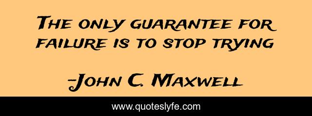 The only guarantee for failure is to stop trying... Quote by John C ...