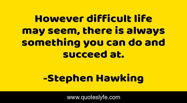 However difficult life may seem, there is always something you can do ...