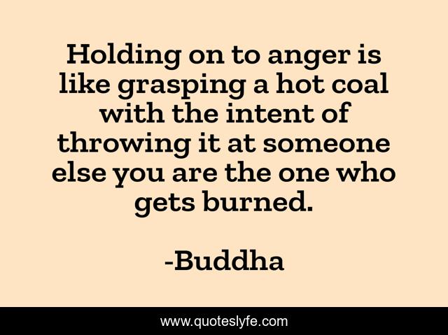 Holding on to anger is like grasping a hot coal with the intent of thr... Quote by Buddha ...