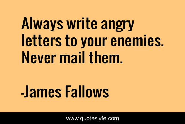 Always write angry letters to your enemies. Never mail them.... Quote ...