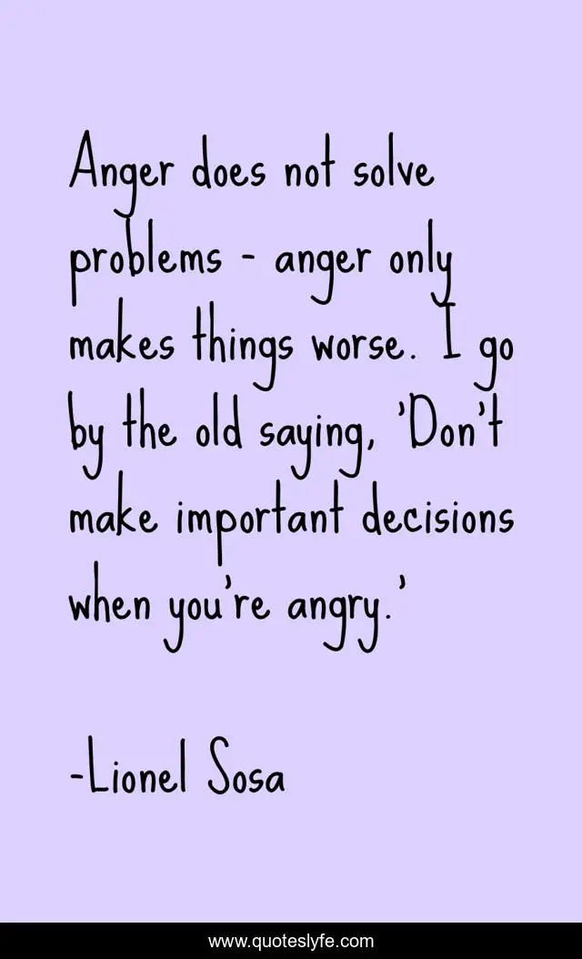 Anger does not solve problems - anger only makes things worse. I go by ...
