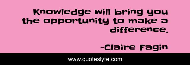 Knowledge will bring you the opportunity to make a difference.... Quote ...
