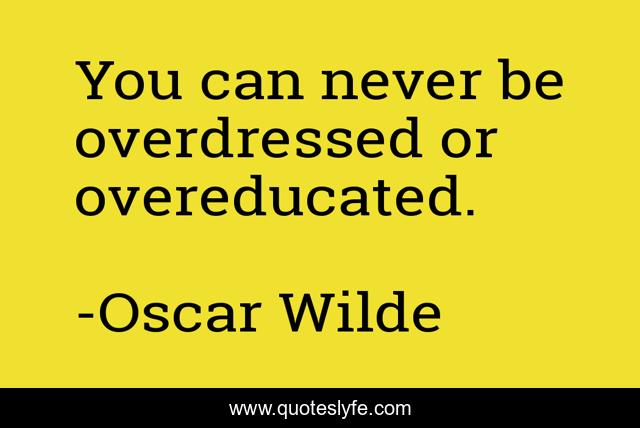 You can never be overdressed or overeducated.... Quote by Oscar Wilde ...