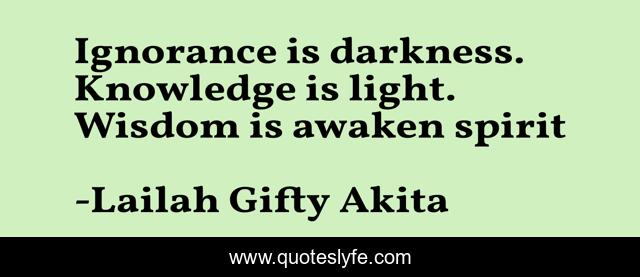 Ignorance is darkness. Knowledge is light. Wisdom is awaken spirit ...