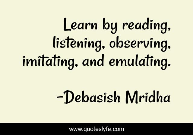 Learn by reading, listening, observing, imitating, and emulating ...