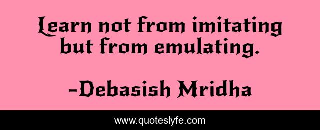 Learn not from imitating but from emulating.... Quote by Debasish ...