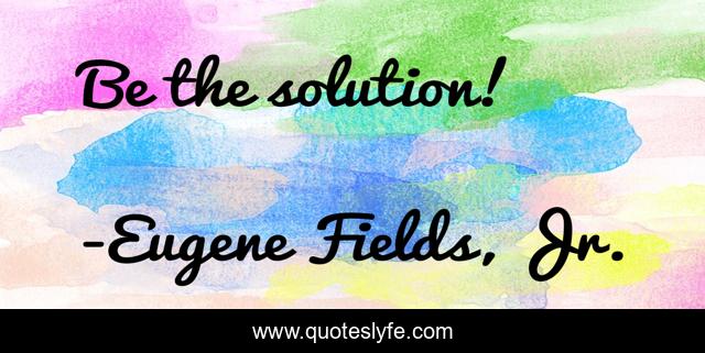 Be the solution!... Quote by Eugene Fields, Jr. - QuotesLyfe