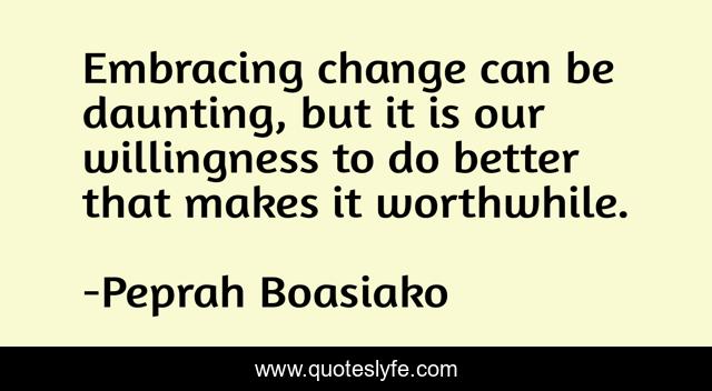 Embracing change can be daunting, but it is our willingness to do bett... Quote by Peprah ...