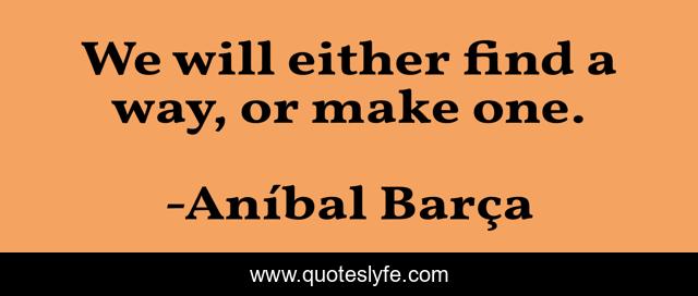 We will either find a way, or make one.... Quote by Aníbal Barça ...
