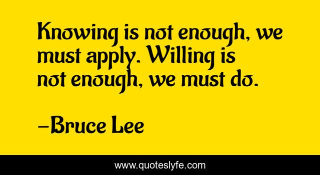Knowing is not enough, we must apply. Willing is not enough, we must d ...