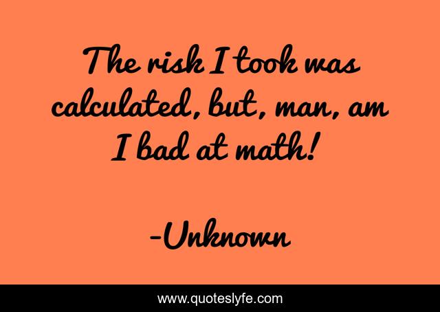 The risk I took was calculated, but, man, am I bad at math!... Quote by ...
