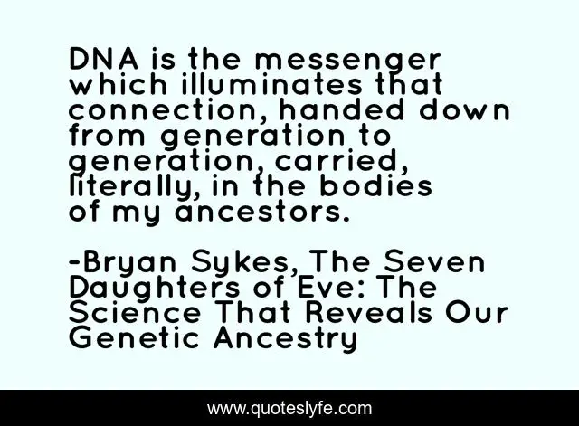 DNA is the messenger which illuminates that connection, handed down fr ...