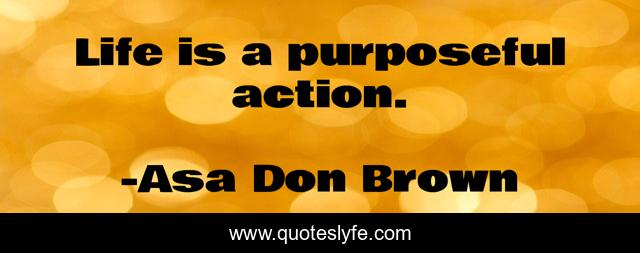 Life is a purposeful action.... Quote by Asa Don Brown - QuotesLyfe