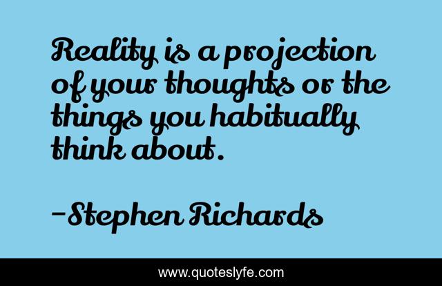 Reality is a projection of your thoughts or the things you habitually ...