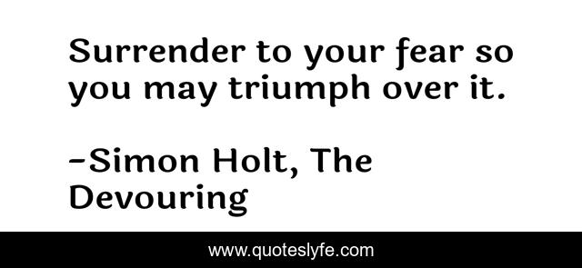 Surrender to your fear so you may triumph over it.... Quote by Simon ...