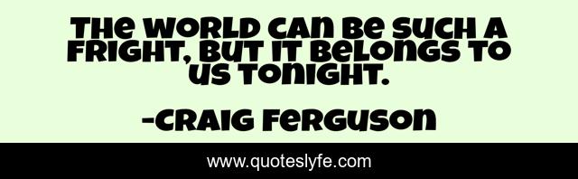 The world can be such a fright, but it belongs to us tonight.... Quote ...