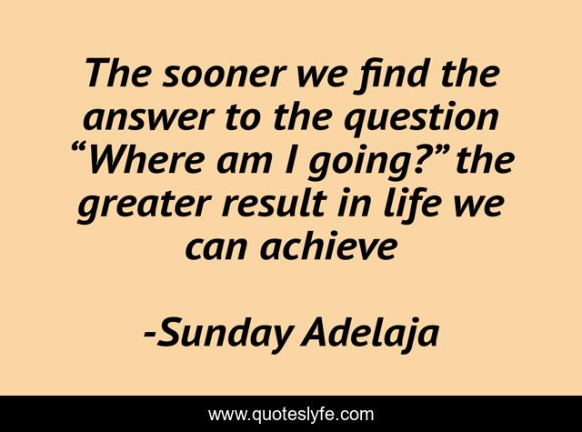 The sooner we find the answer to the question “Where am I going ...