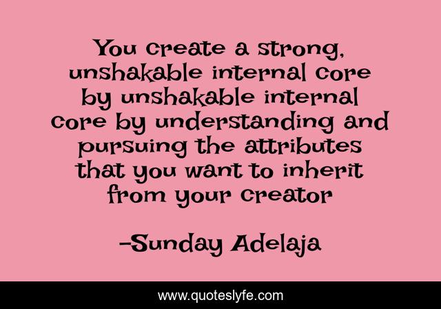 You create a strong, unshakable internal core by unshakable internal c ...