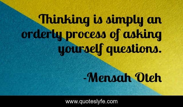 Thinking is simply an orderly process of asking yourself questions ...