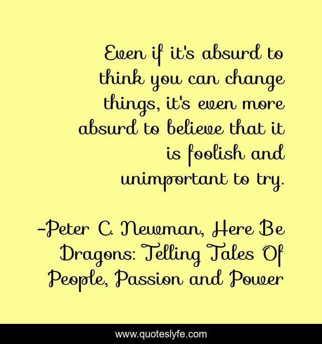 Even if it's absurd to think you can change things, it's even more abs ...
