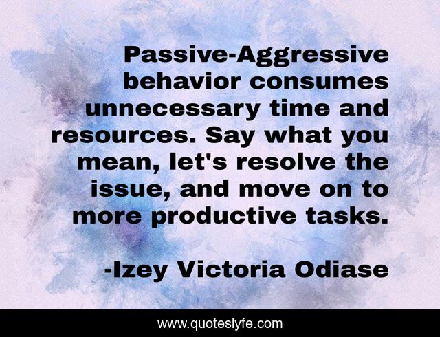 Passive-Aggressive behavior consumes unnecessary time and resources. S ...