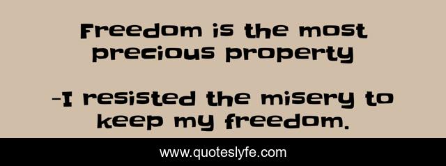 Freedom is the most precious property... Quote by I resisted the misery ...