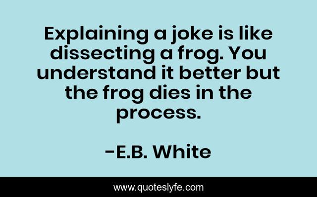Explaining a joke is like dissecting a frog. You understand it better ...