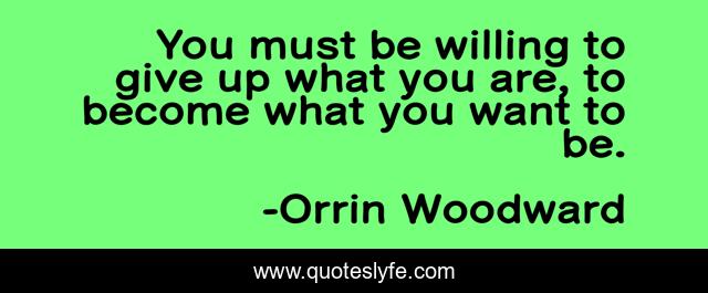 You must be willing to give up what you are, to become what you want t ...