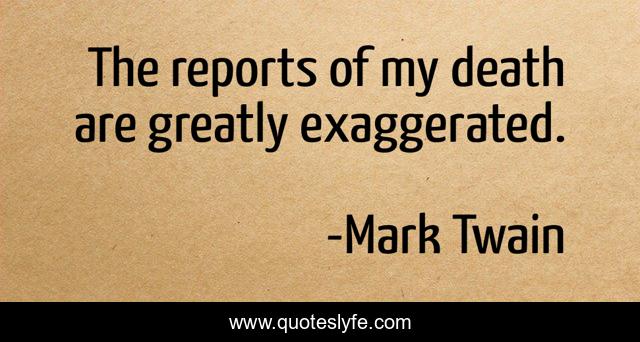 The reports of my death are greatly exaggerated.... Quote by Mark Twain ...