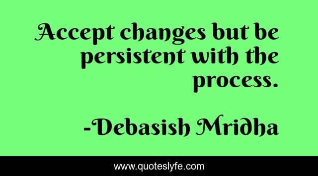 Accept changes but be persistent with the process.... Quote by Debasish ...