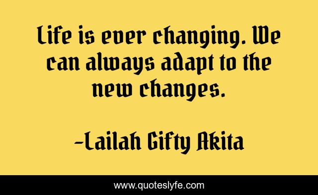 Life is ever changing. We can always adapt to the new changes.... Quote ...
