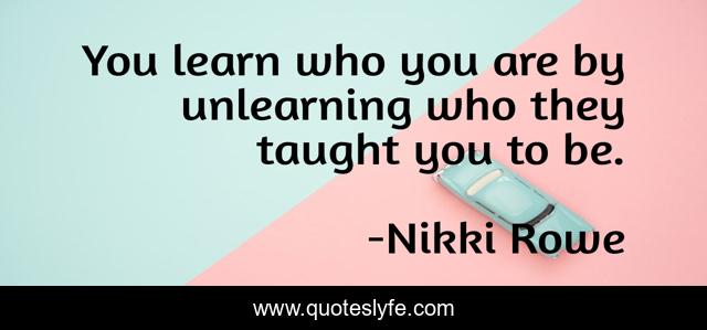 You learn who you are by unlearning who they taught you to be.... Quote ...