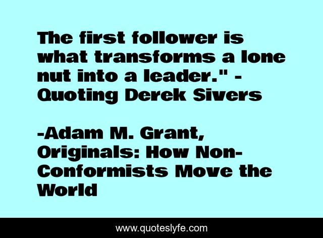 The first follower is what transforms a lone nut into a leader." - Quo ...