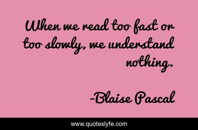 When we read too fast or too slowly, we understand nothing.... Quote by ...