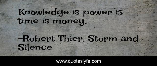 Knowledge is power is time is money.... Quote by Robert Thier, Storm ...