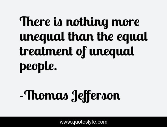 There is nothing more unequal than the equal treatment of unequal peop ...