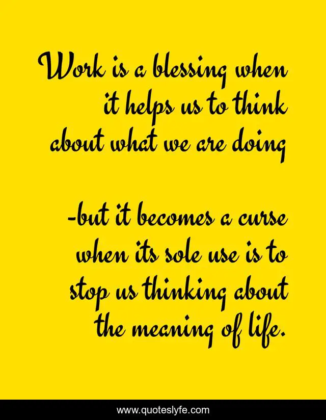 Work is a blessing when it helps us to think about what we are doing ...