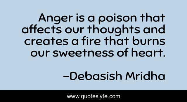 Anger is a poison that affects our thoughts and creates a fire that bu ...