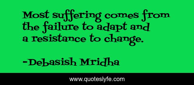 Most suffering comes from the failure to adapt and a resistance to cha ...