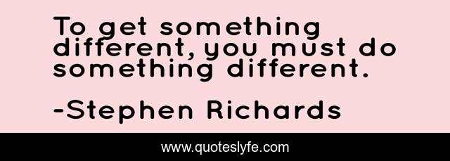To get something different, you must do something different.... Quote ...