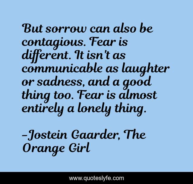 But sorrow can also be contagious. Fear is different. It isn't as comm ...