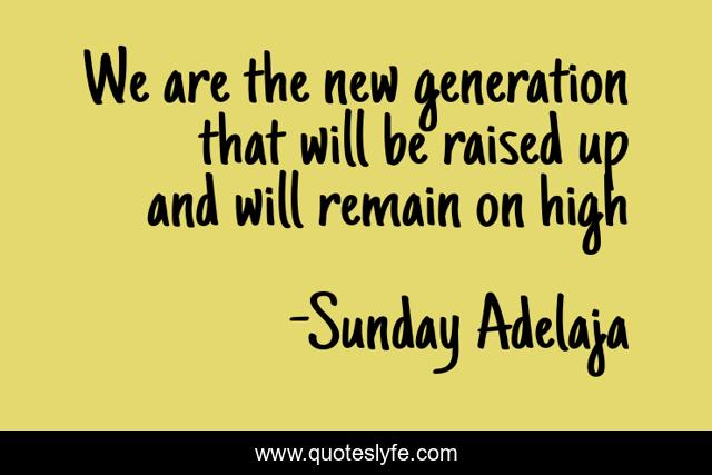 We are the new generation that will be raised up and will remain on hi ...