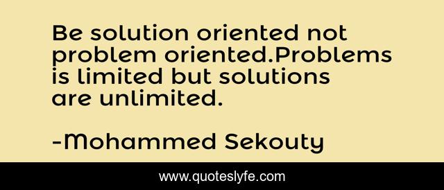 Be solution oriented not problem oriented.Problems is limited but solu ...