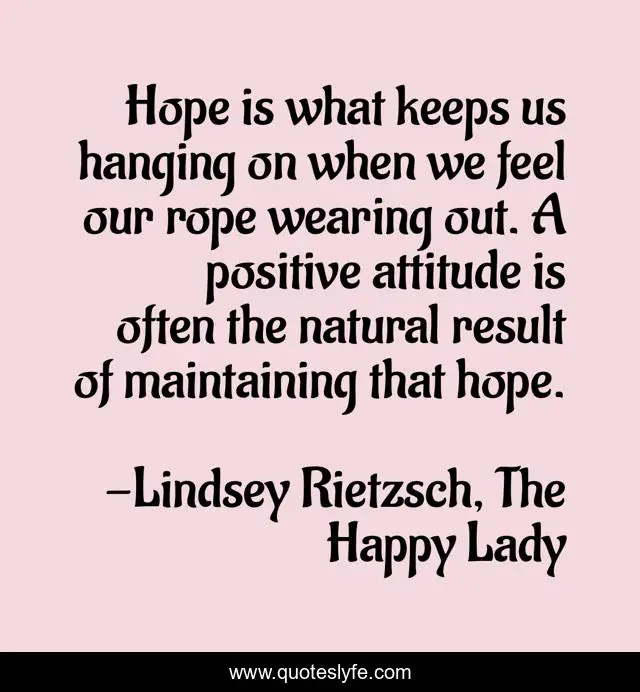 Hope is what keeps us hanging on when we feel our rope wearing out. A ...
