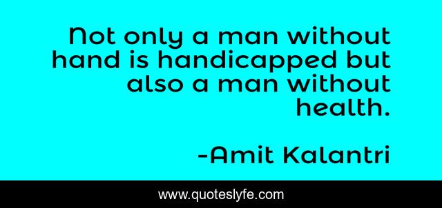 Not only a man without hand is handicapped but also a man without heal ...