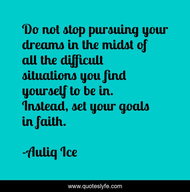 Do not stop pursuing your dreams in the midst of all the difficult sit ...