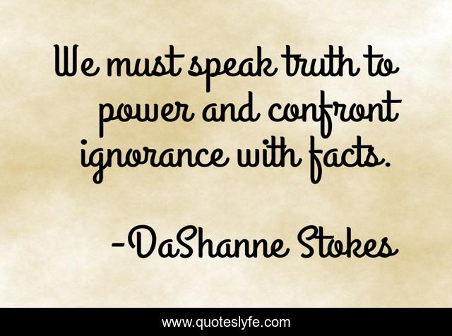 We must speak truth to power and confront ignorance with facts ...