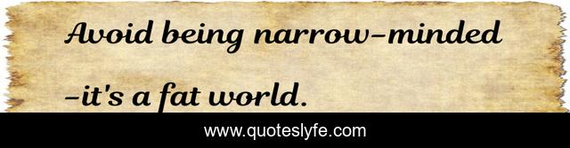 Avoid being narrow-minded... Quote by it's a fat world. - QuotesLyfe