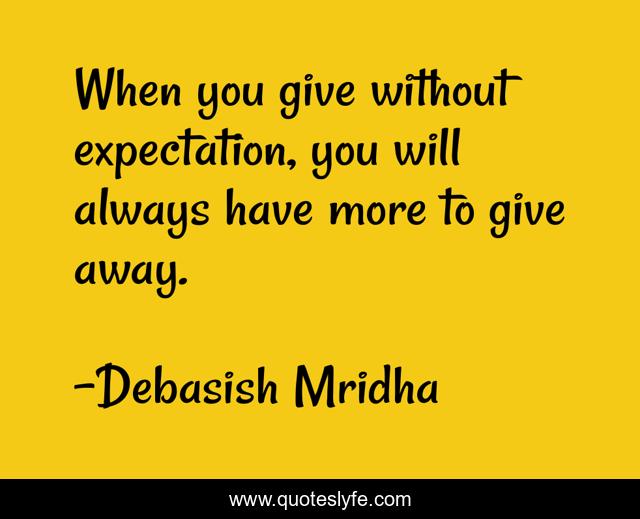 When you give without expectation, you will always have more to give a ...