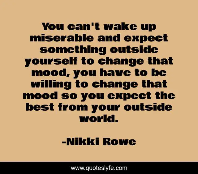 You can't wake up miserable and expect something outside yourself to c ...